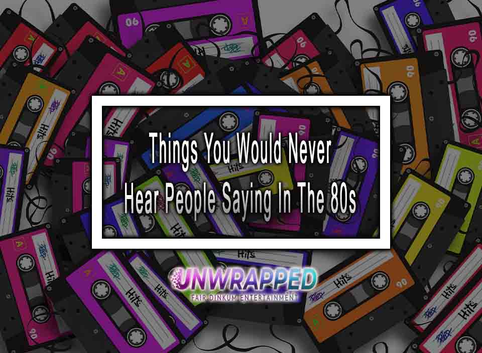 The 80s : Things You Would Never Hear People Saying