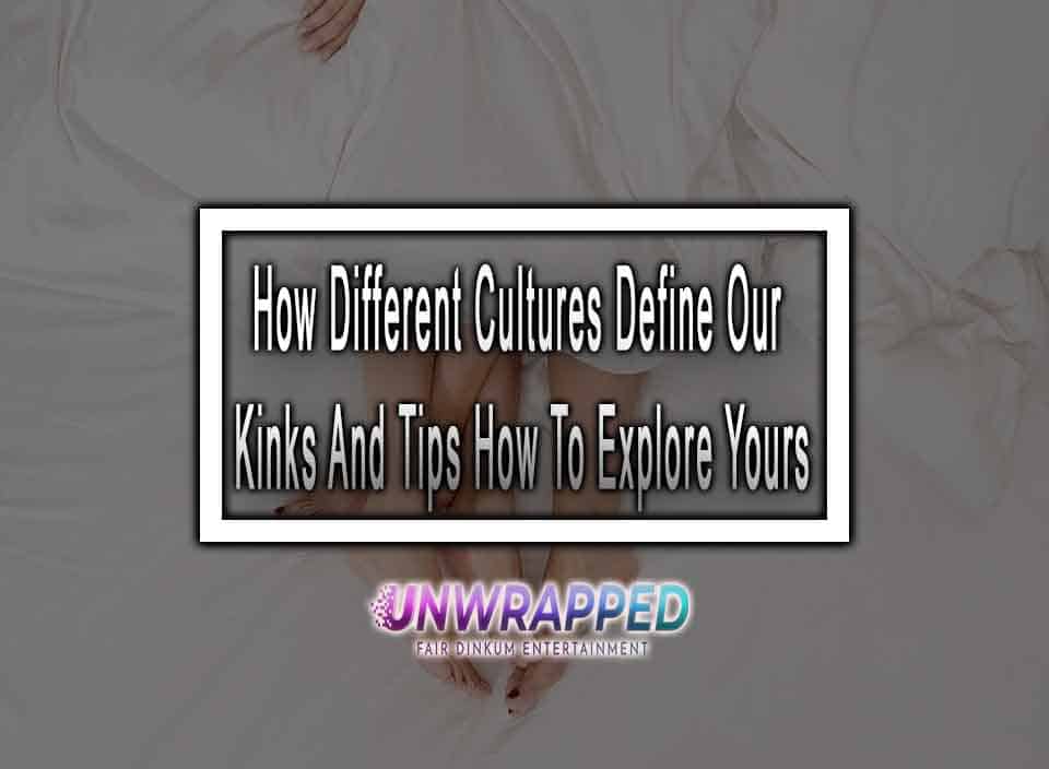 How Different Cultures Define Our Kinks And Tips How To Explore Yours