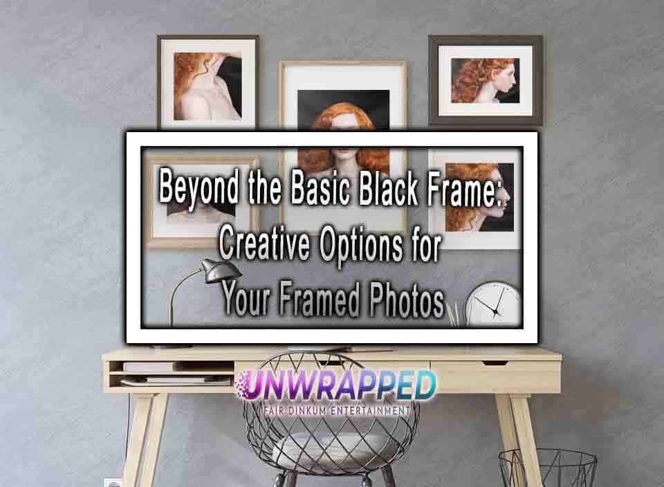 Beyond the Basic Black Frame: Creative Options for Your Framed Photos