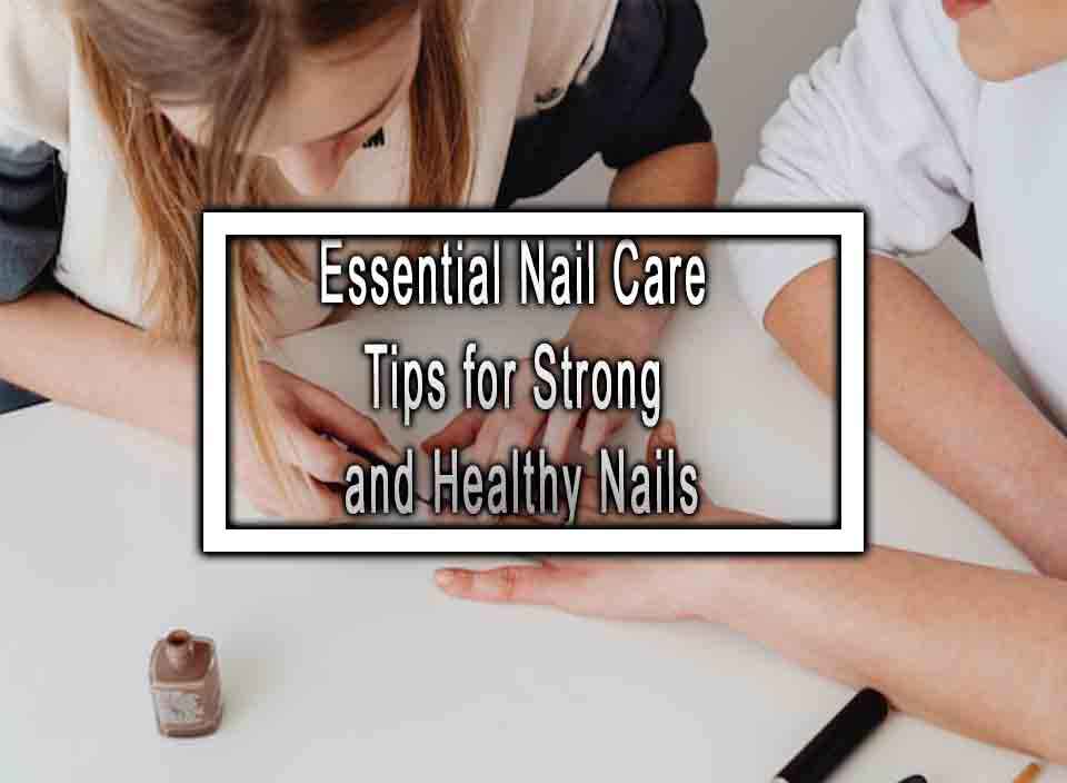 Essential Nail Care Tips for Strong and Healthy Nails