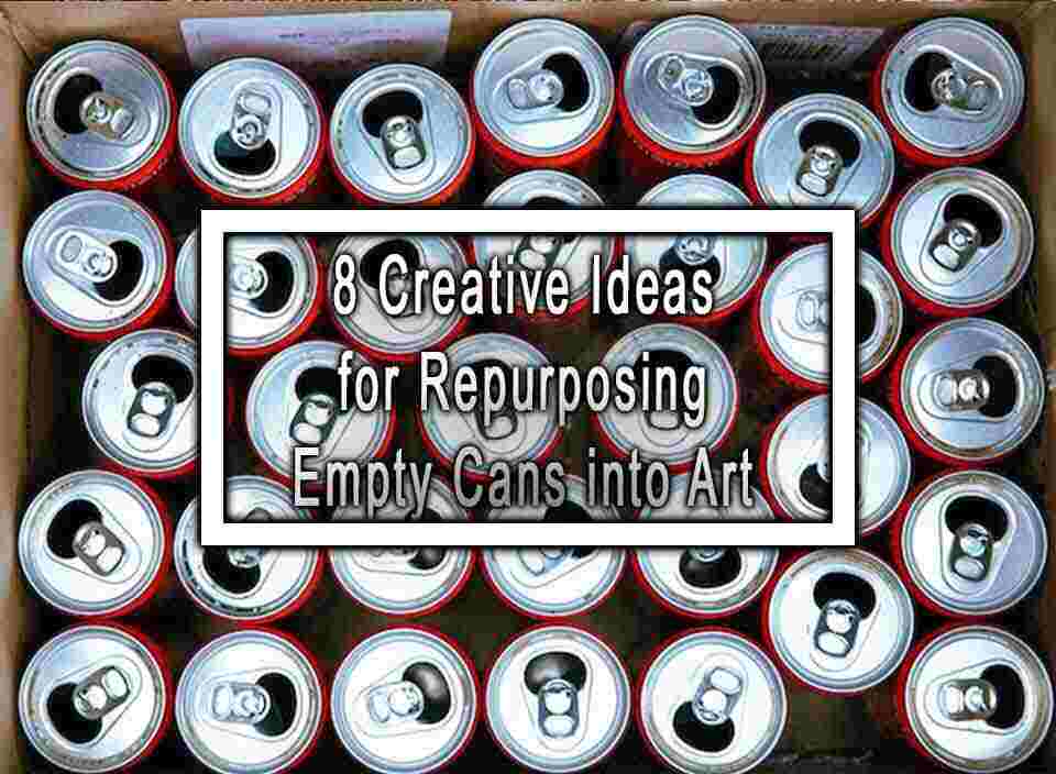 8 Creative Ideas for Repurposing Empty Cans into Art