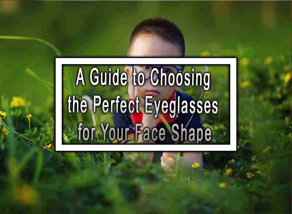 A Guide to Choosing the Perfect Eyeglasses for Your Face Shape