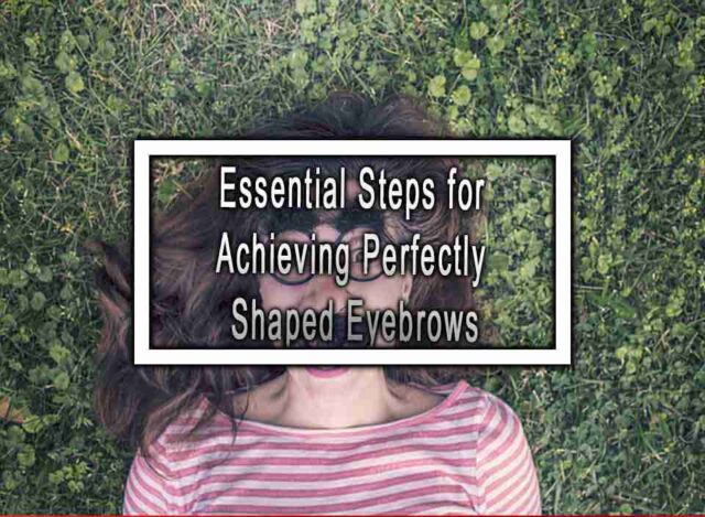 Essential Steps For Achieving Perfectly Shaped Eyebrows
