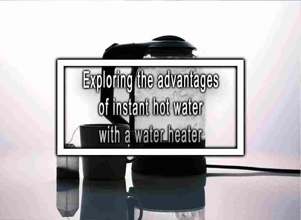 Exploring the advantages of instant hot water with a water heater