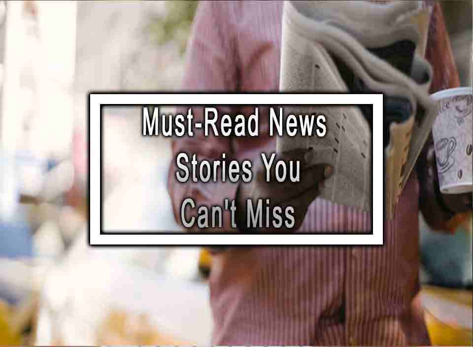Must-Read News Stories You Can't Miss