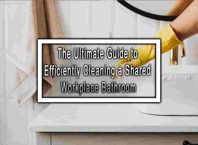 The Ultimate Guide to Efficiently Cleaning a Shared Workplace Bathroom