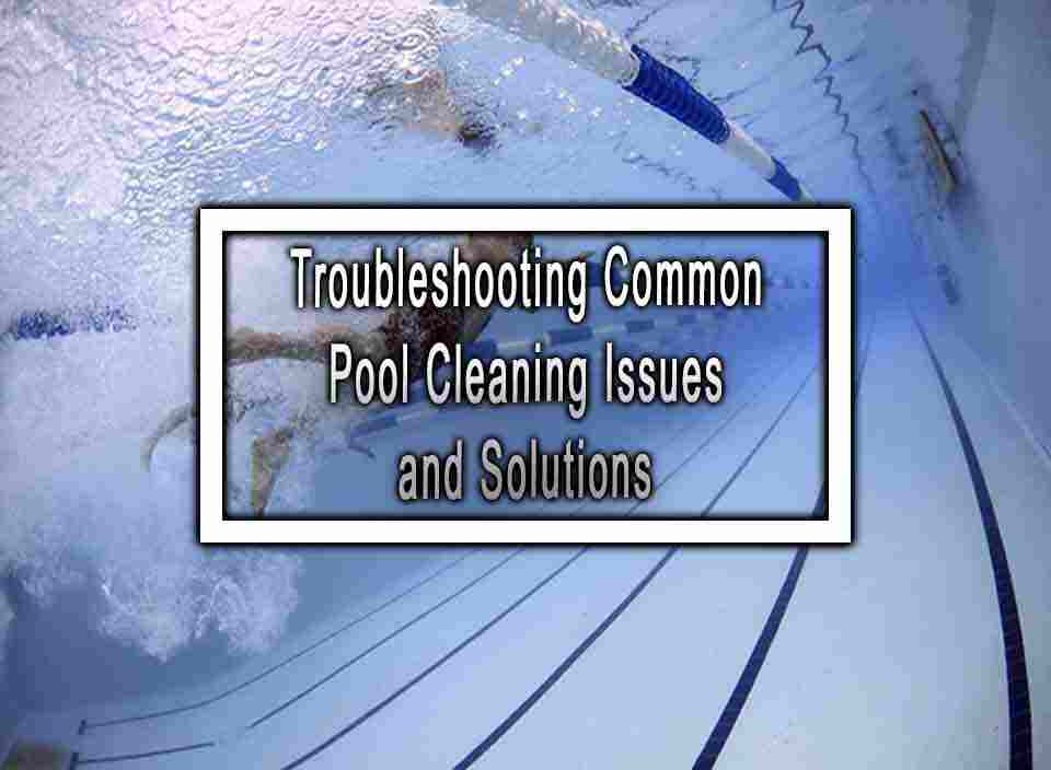 Troubleshooting Common Pool Cleaning Issues and Solutions