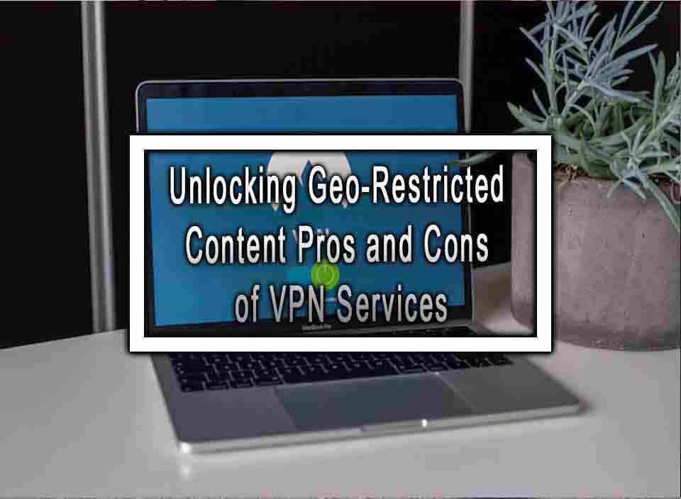 Unlocking Geo-Restricted Content Pros and Cons of VPN Services