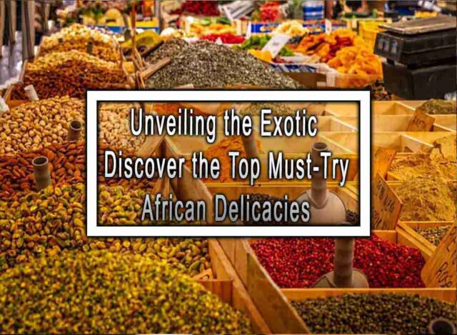 Unveiling the Exotic Discover the Top Must-Try African Delicacies