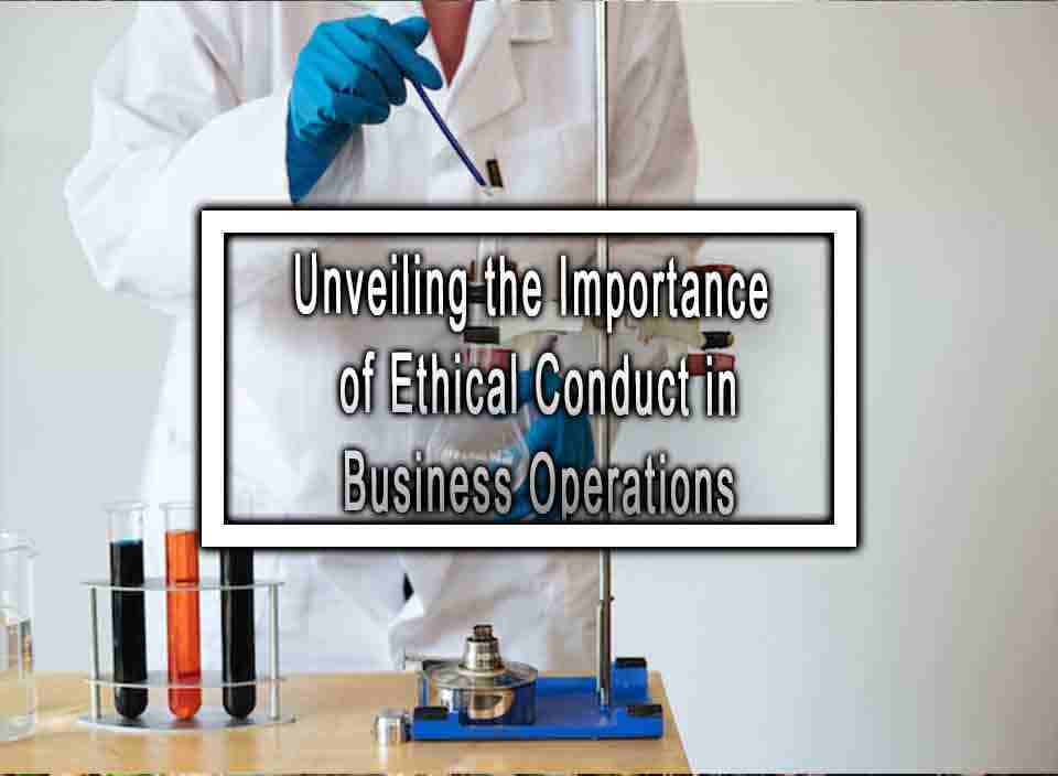 Unveiling the Importance of Ethical Conduct in Business Operations