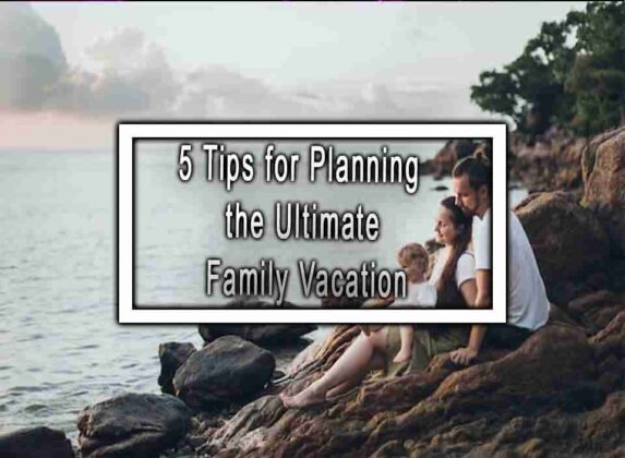 5 Tips for Planning the Ultimate Family Vacation