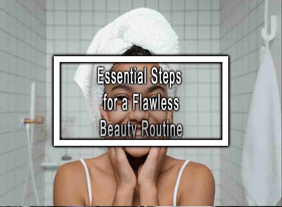 Essential Steps for a Flawless Beauty Routine