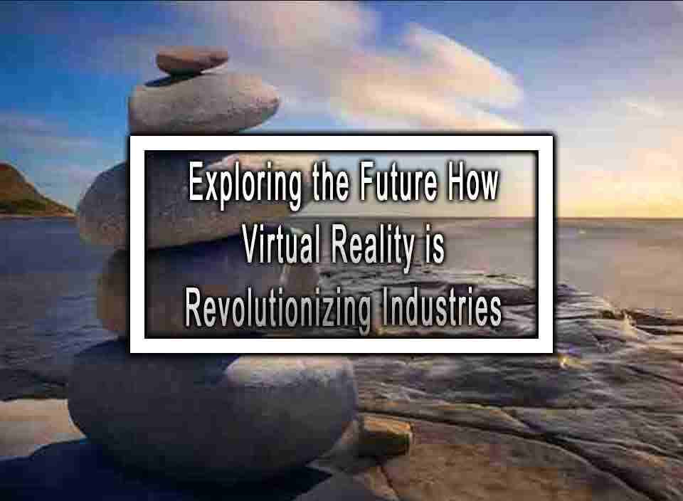 Exploring the Future How Virtual Reality is Revolutionizing Industries