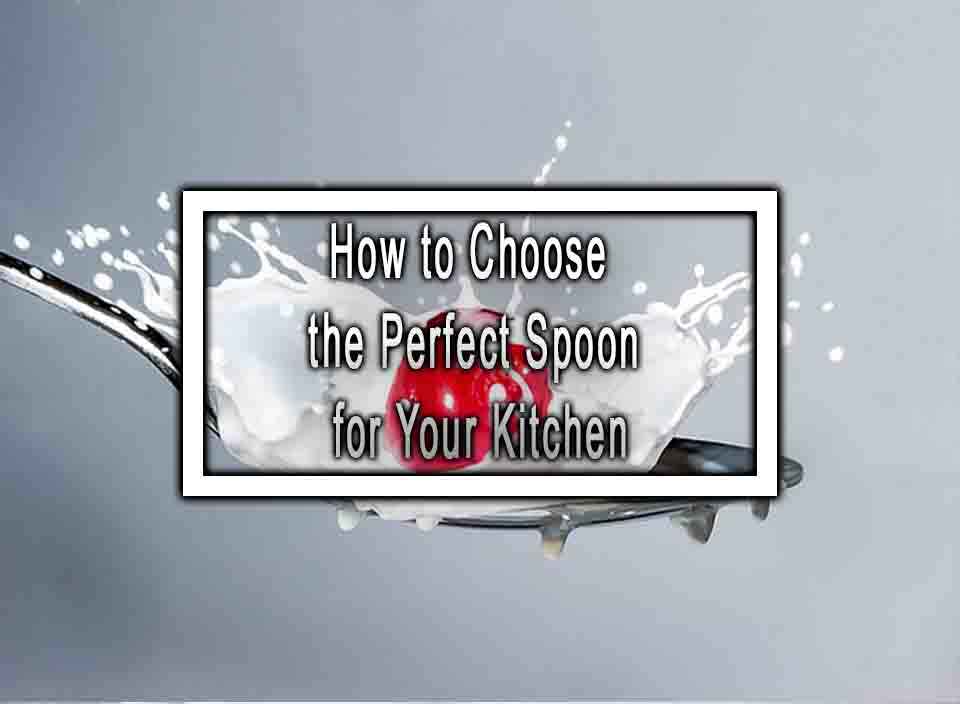 How to Choose the Perfect Spoon for Your Kitchen