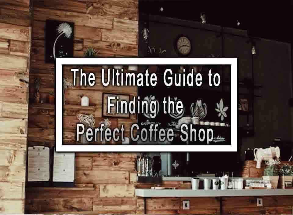 The Ultimate Guide to Finding the Perfect Coffee Shop