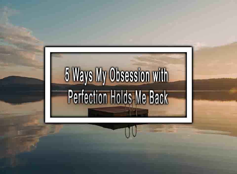 5 Ways My Obsession with Perfection Holds Me Back