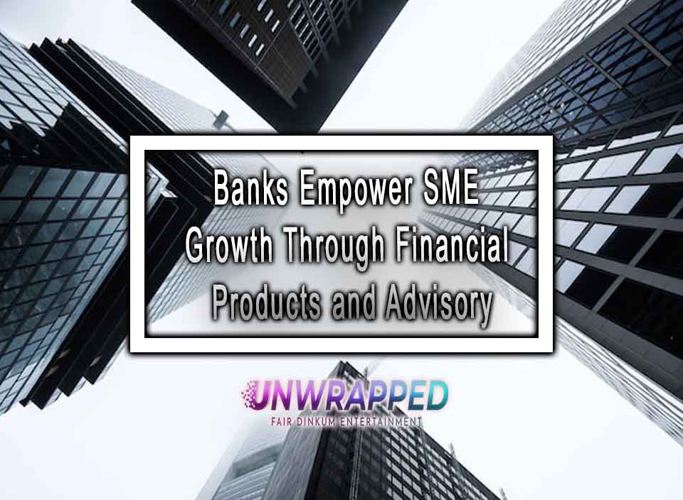 Banks Empower SME Growth Through Financial Products and Advisory