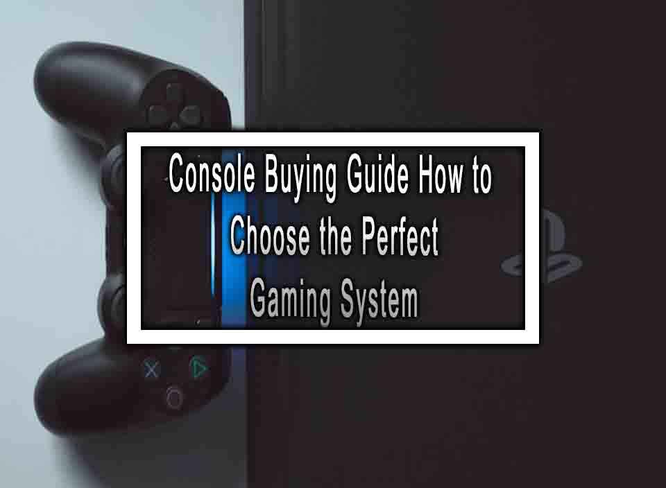 Console Buying Guide How to Choose the Perfect Gaming System