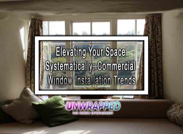 Elevating Your Space Systematically : Commercial Window Installation Trends