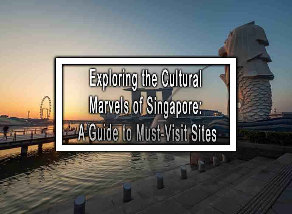 Exploring the Cultural Marvels of Singapore: A Guide to Must-Visit Sites