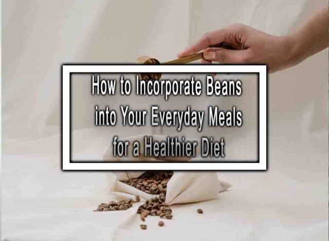 How to Incorporate Beans into Your Everyday Meals for a Healthier Diet