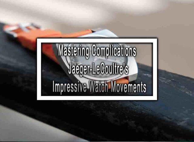 Mastering Complications Jaeger-LeCoultre's Impressive Watch Movements