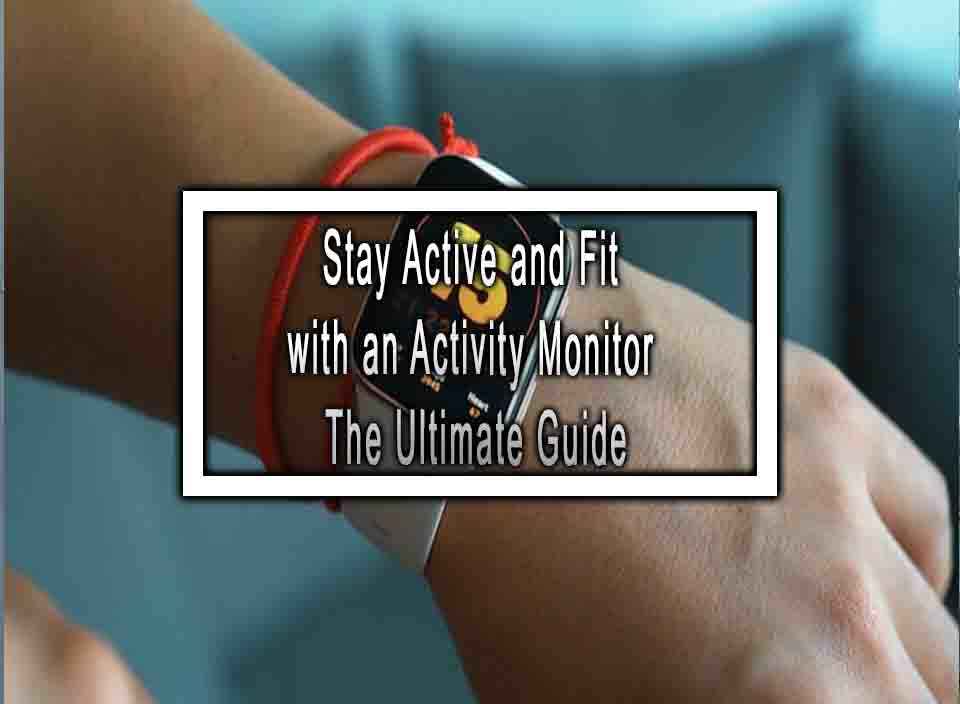 Stay Active and Fit with an Activity Monitor The Ultimate Guide