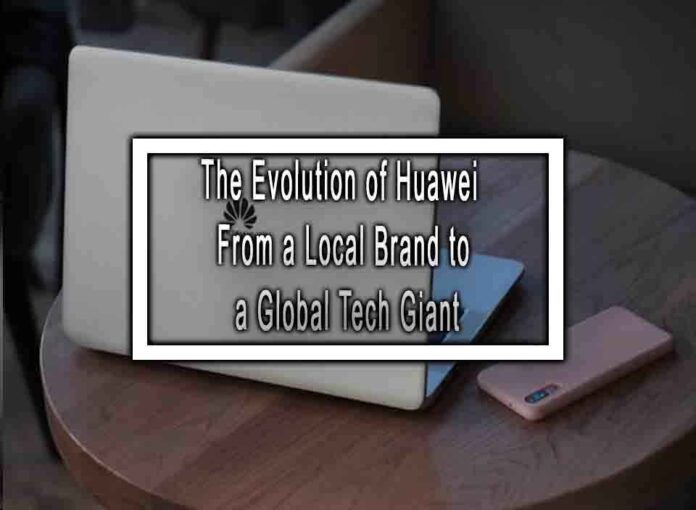The Evolution of Huawei From a Local Brand to a Global Tech Giant