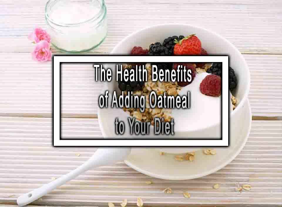 The Health Benefits of Adding Oatmeal to Your Diet