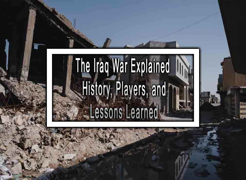 The Iraq War Explained History, Players, and Lessons Learned