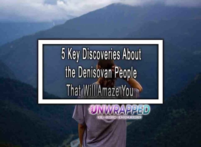 5 Key Discoveries About the Denisovan People That Will Amaze You