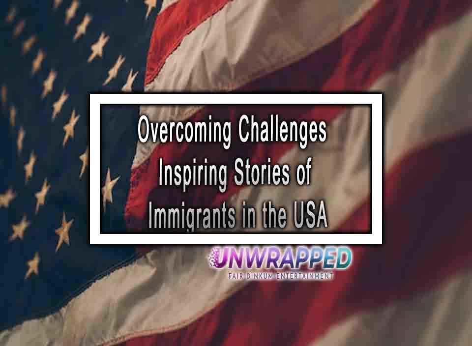 Overcoming Challenges Inspiring Stories of Immigrants in the USA