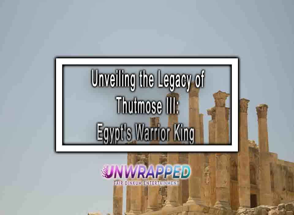 Unveiling the Legacy of Thutmose III Egypt's Warrior King