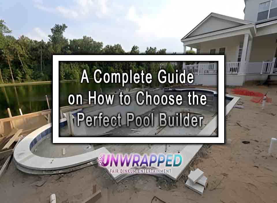 A Complete Guide on How to Choose the Perfect Pool Builder